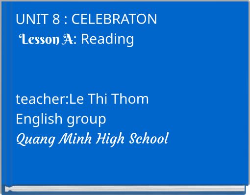 "UNIT 8 : CELEBRATON Lesson A: Reading teacher:Le Thi Thom English group Quang Minh High School ...